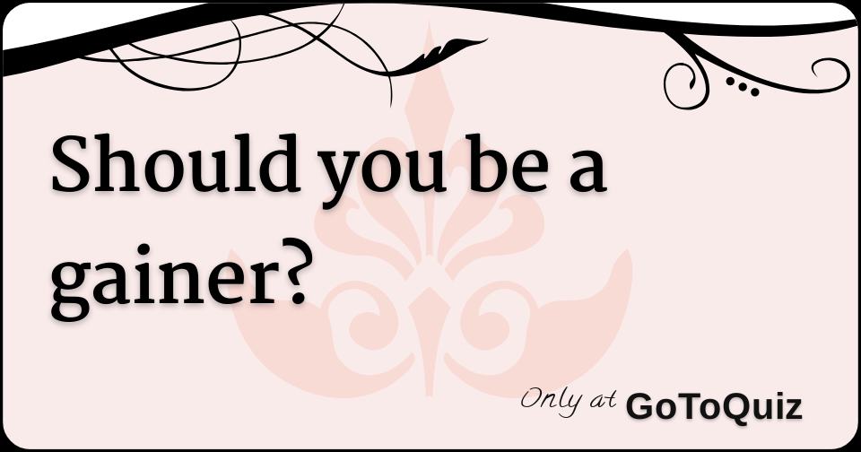 Should you be a gainer?