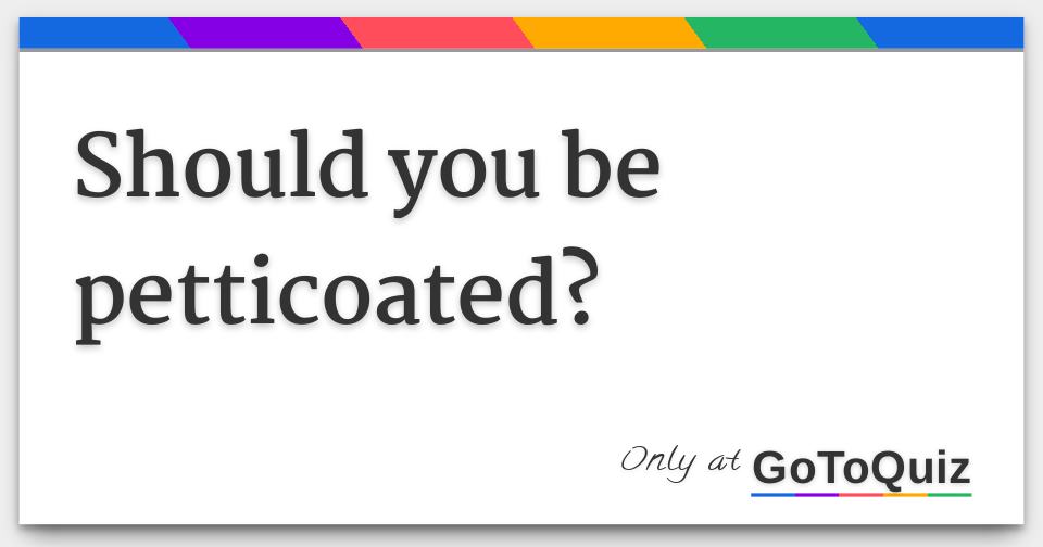should you be petticoated?