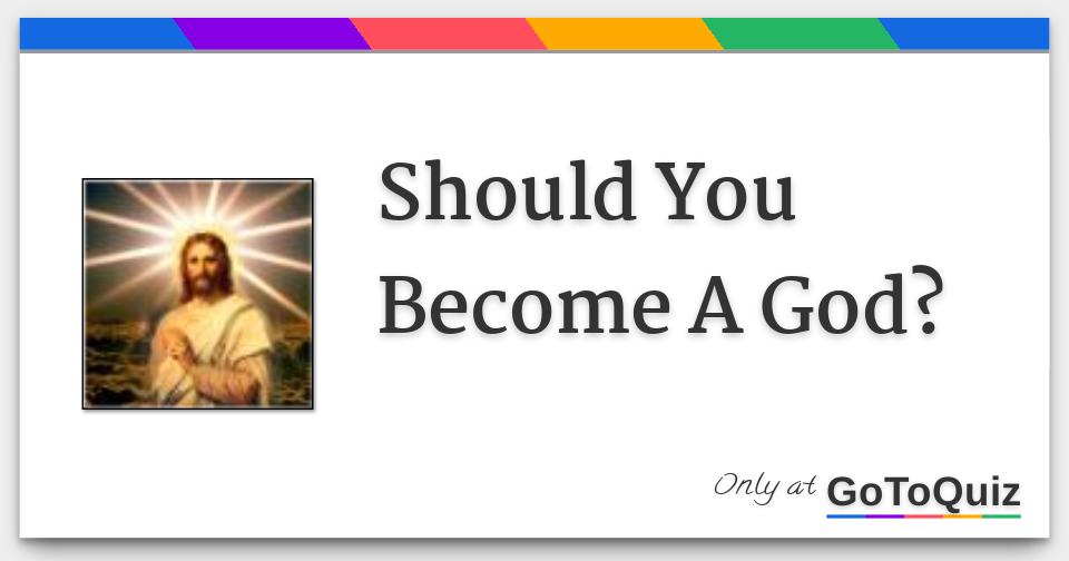 Should You Become A God?