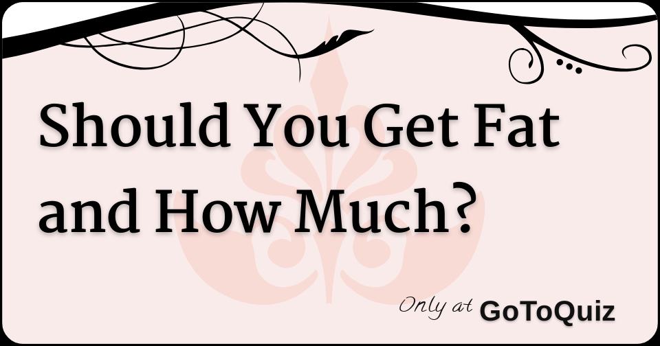 Should You Get Fat and How Much?