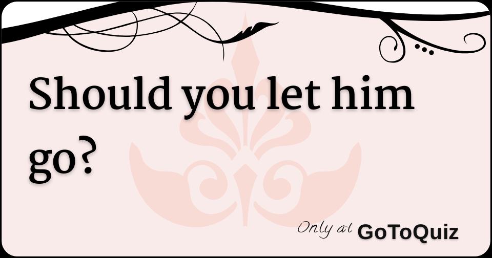 Should you let him go? Should you let him go?
