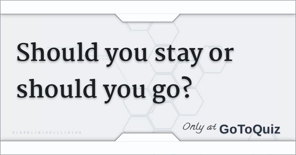 Should you stay or should you go?
