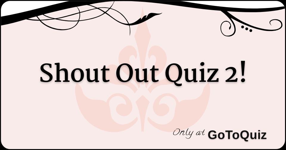 Shout Out Quiz 2!