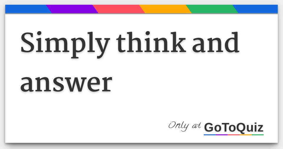 simply think and answer