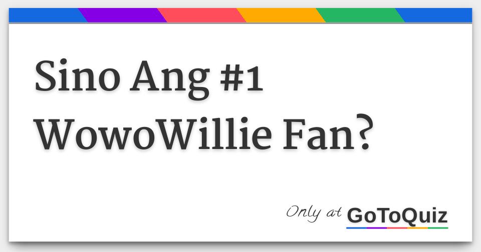 Sino Ang #1 WowoWillie Fan?