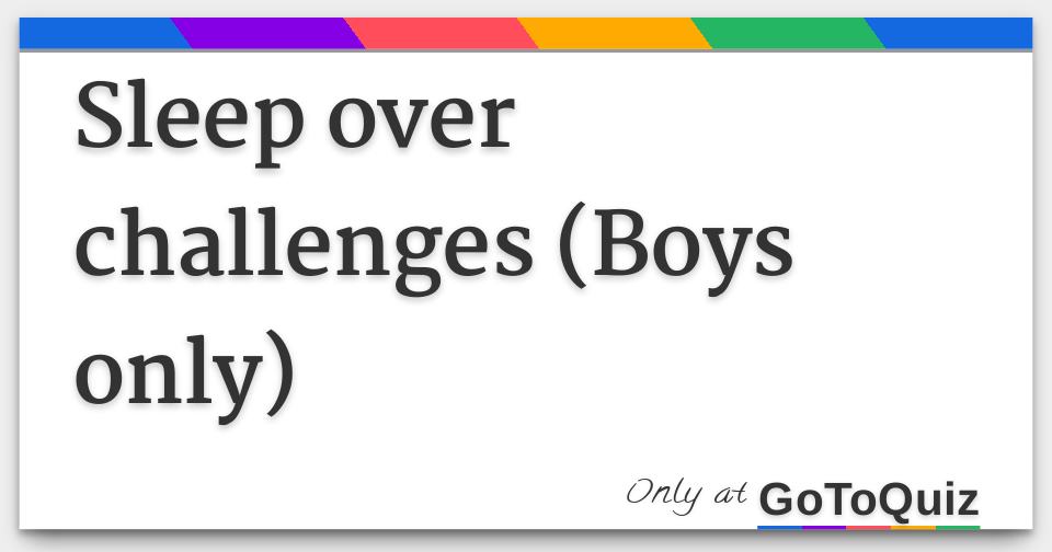 Sleep over challenges (Boys only)