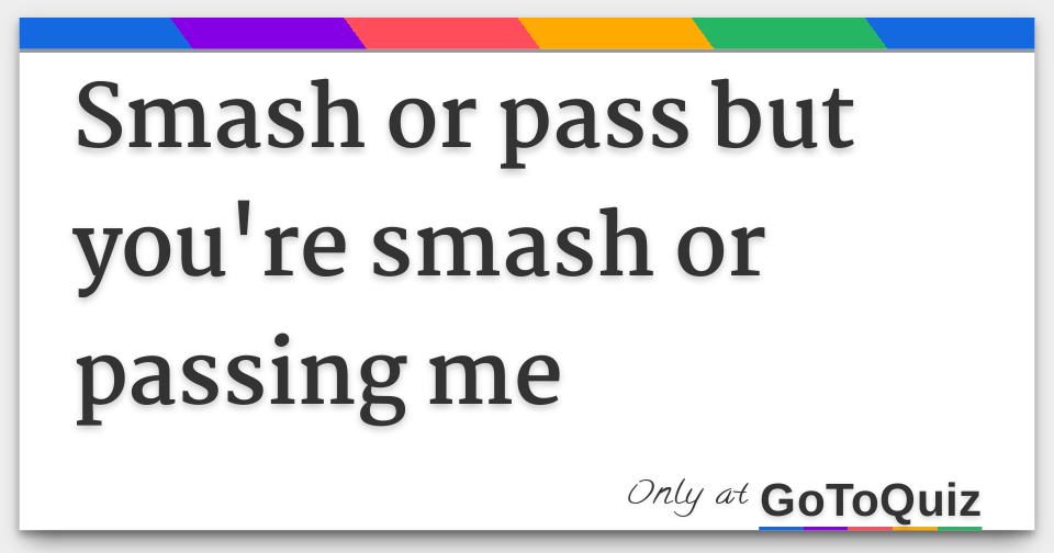 smash or pass but you're smash or passing me