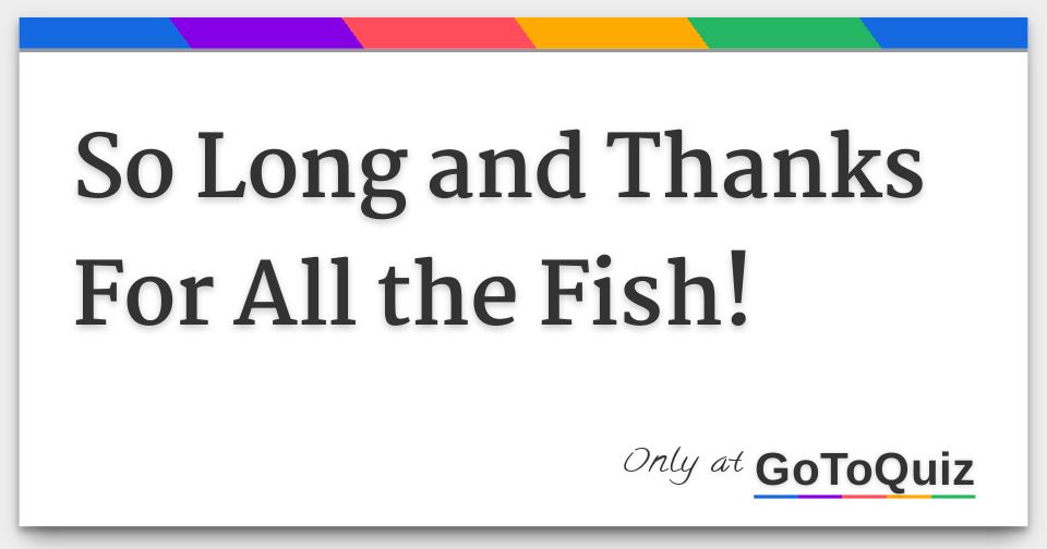 So Long and Thanks For All the Fish!