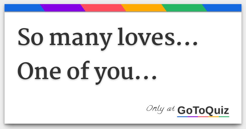 So many loves... One of you...