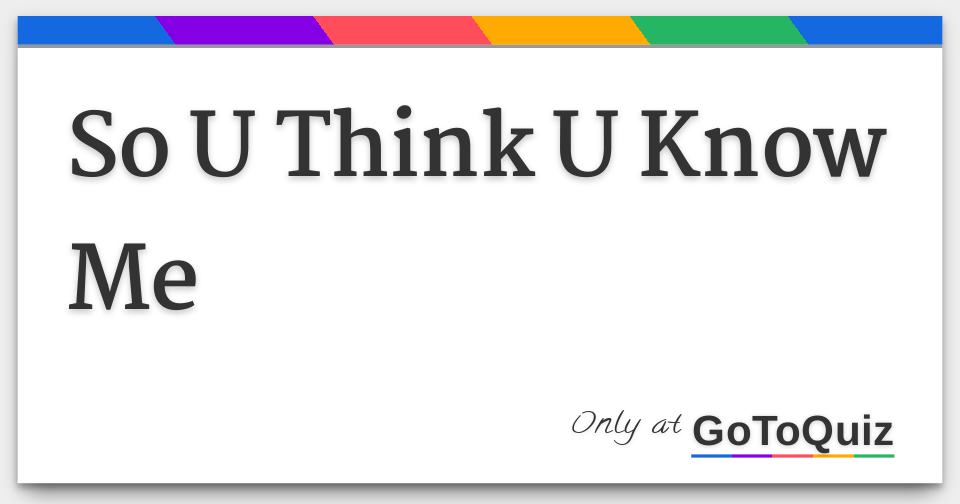 So U Think U Know Me