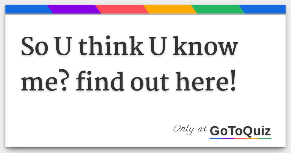 So U think U know me? find out here!