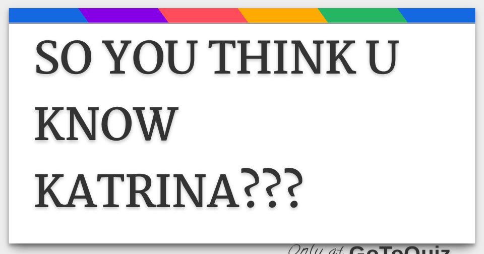 SO YOU THINK U KNOW KATRINA???