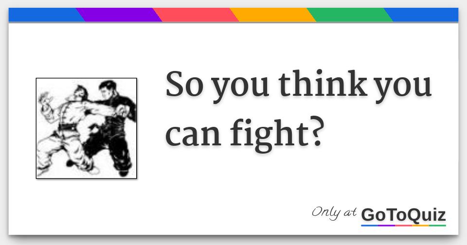 So you think you can fight?