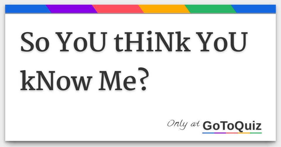 So YoU tHiNk YoU kNow Me?