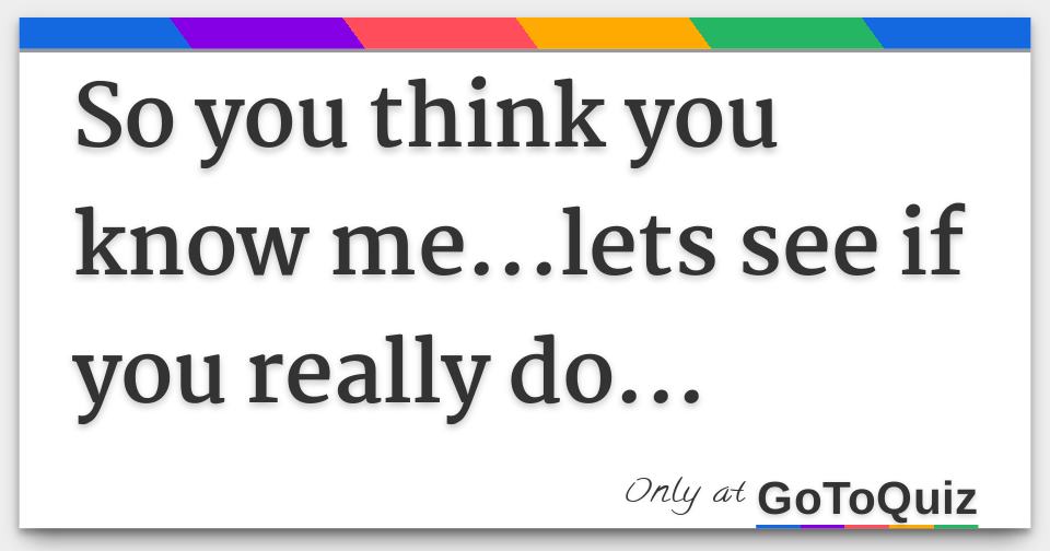 So you think you know me...lets see if you really do...