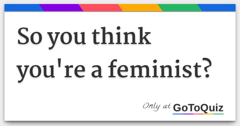So you think you're a feminist?