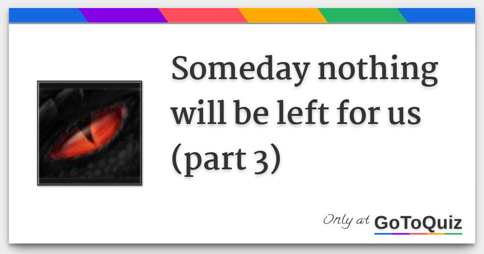 Someday nothing will be left for us (part 3)
