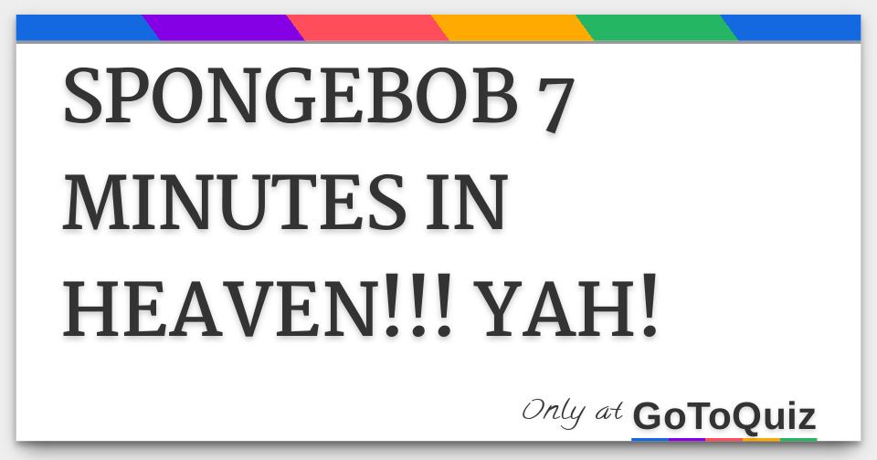 SPONGEBOB 7 MINUTES IN HEAVEN!!! YAH!