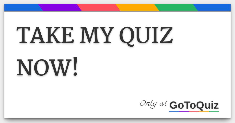 TAKE MY QUIZ NOW!