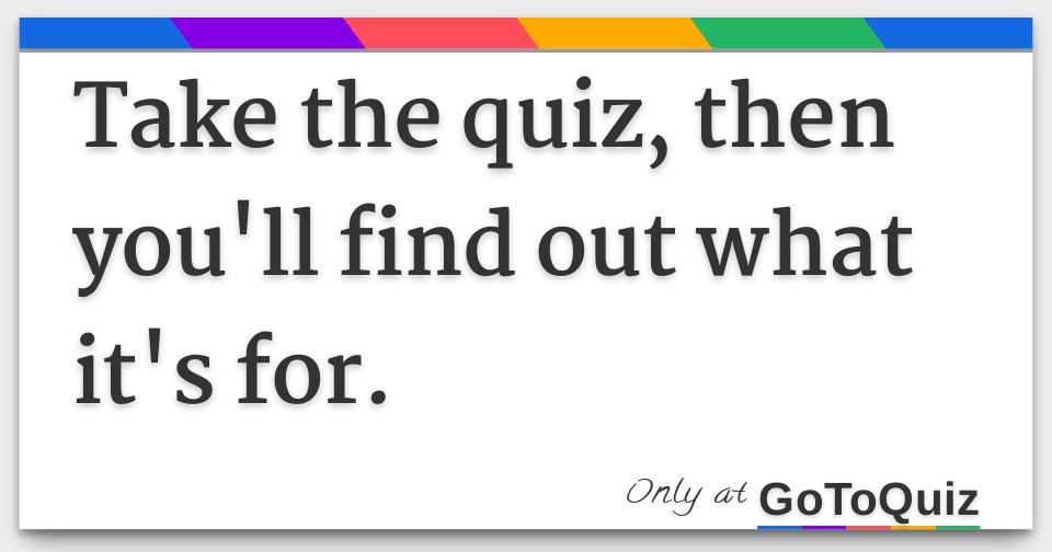 Take the quiz, then you'll find out what it's for.
