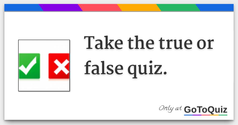 Take the true or false quiz.
