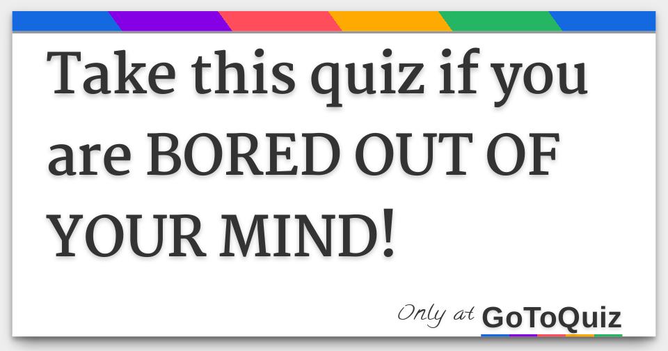 Take this quiz if you are BORED OUT OF YOUR MIND!