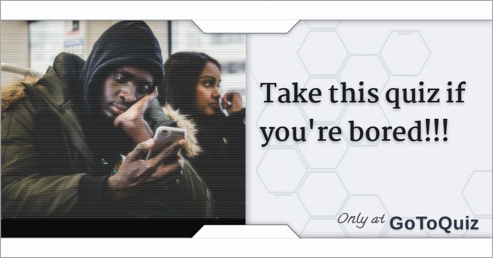 Take this quiz if you're bored!!!