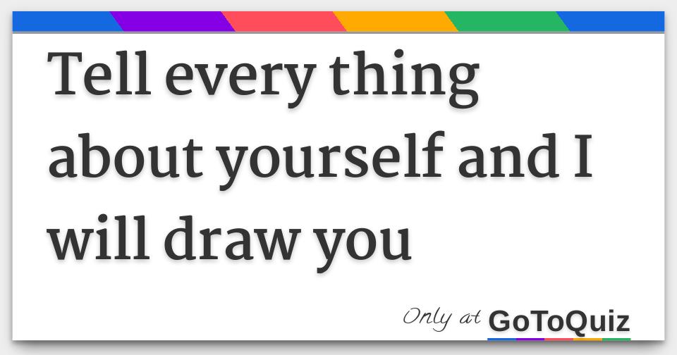 Tell every thing about yourself and I will draw you
