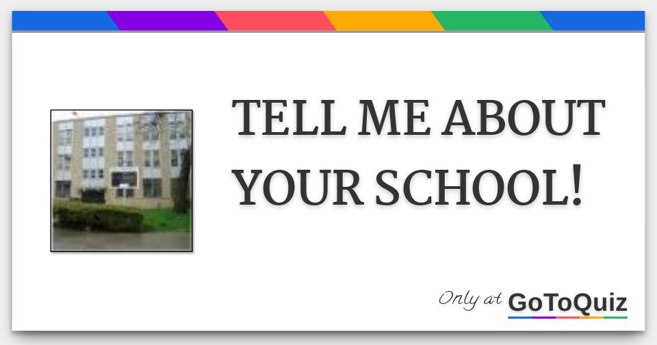TELL ME ABOUT YOUR SCHOOL!