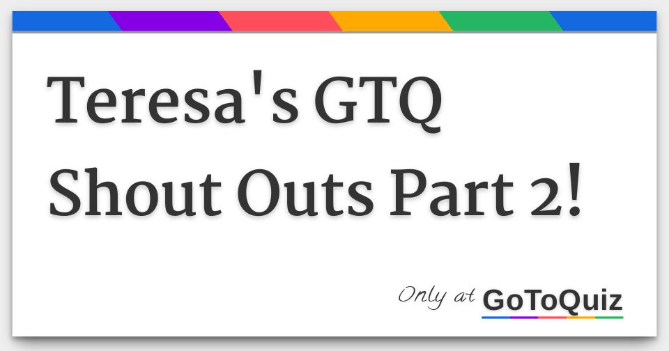 Results: Teresa's GTQ Shout Outs Part 2!