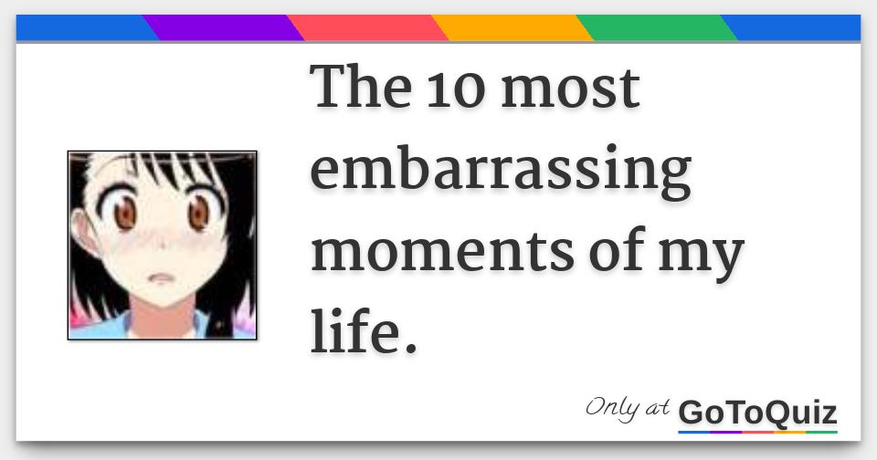 The 10 most embarrassing moments of my life.