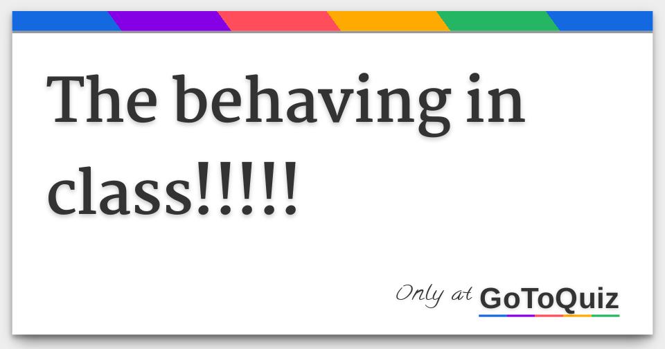 the behaving in class!!!!!