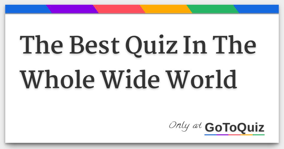 The Best Quiz In The Whole Wide World