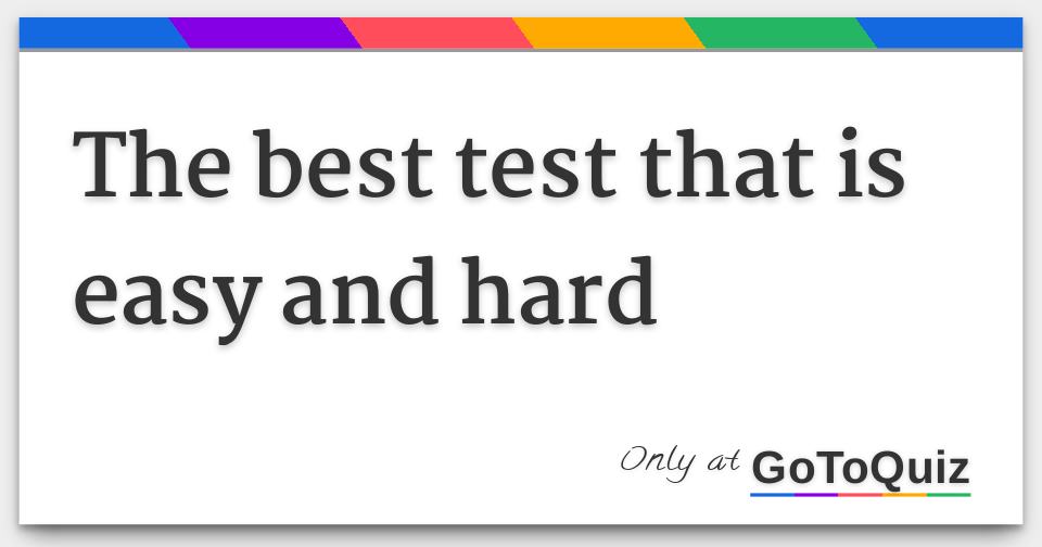 The best test that is easy and hard