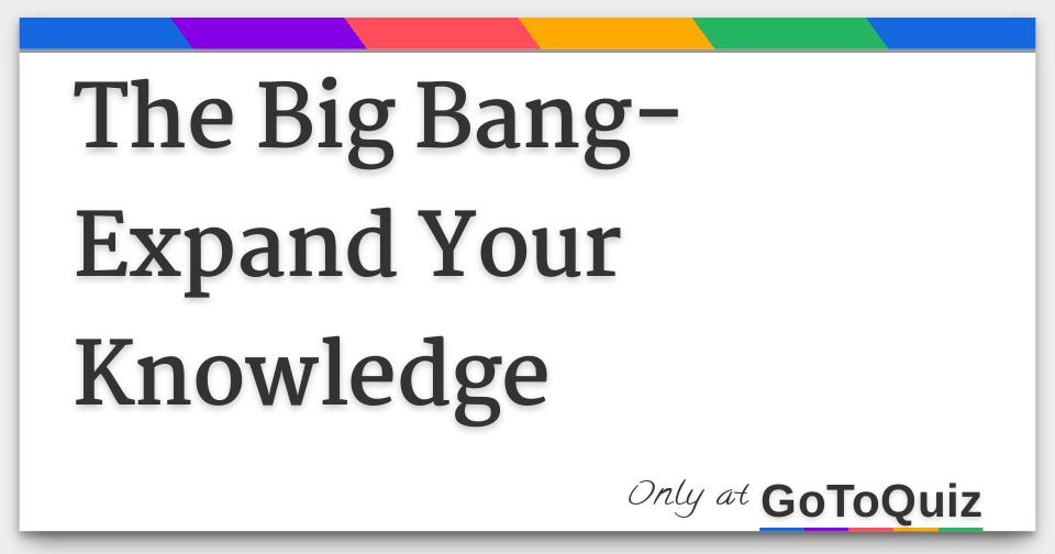The Big Bang- Expand Your Knowledge