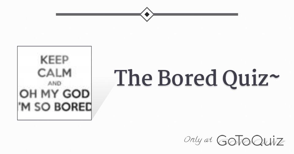 The Bored Quiz~
