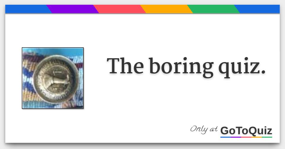 The boring quiz.