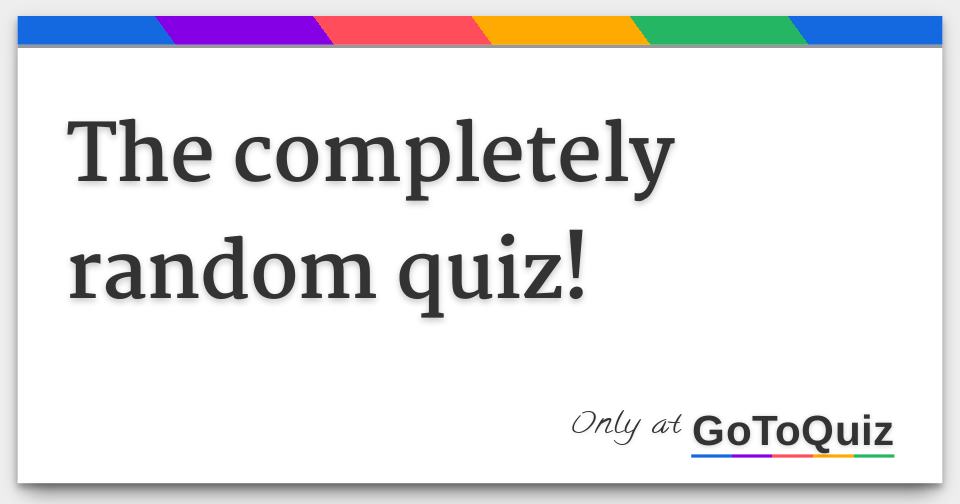 The completely random quiz!