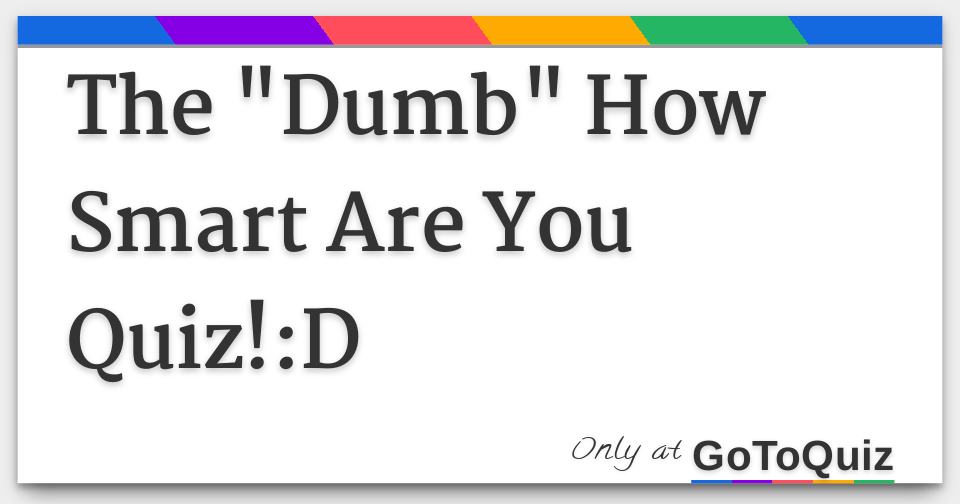 The "Dumb" How Smart Are You Quiz!:D