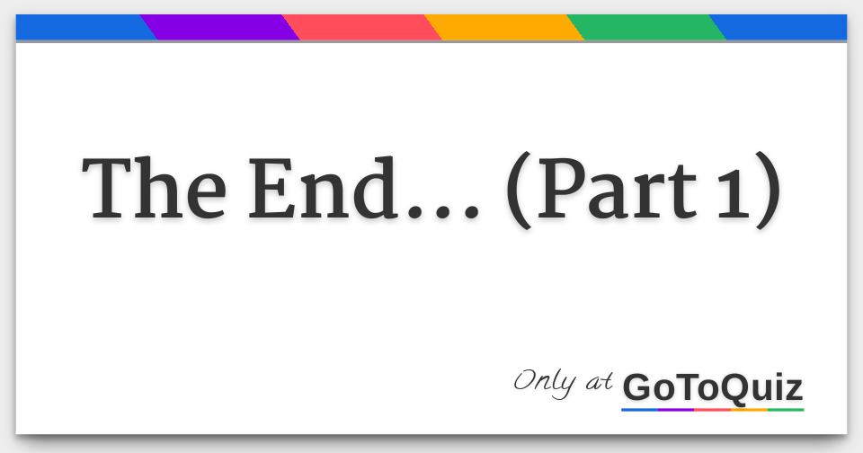 The End... (Part 1)