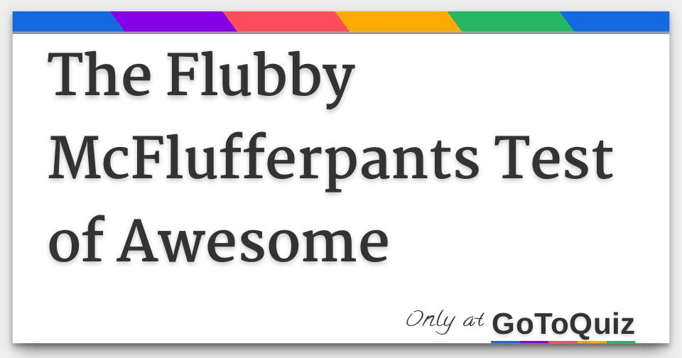 The Flubby McFlufferpants Test of Awesome