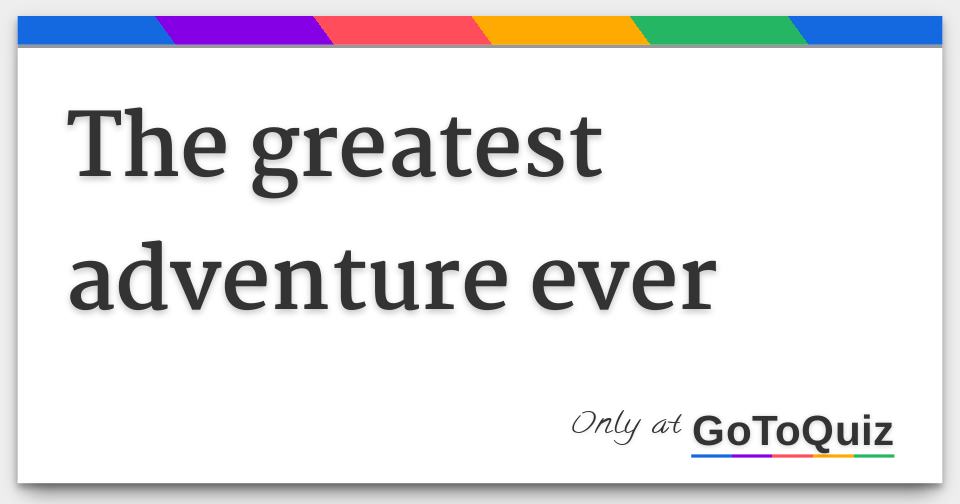 the greatest adventure ever
