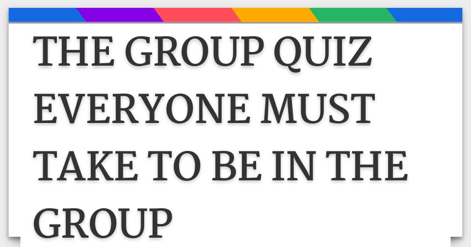 Results: THE GROUP QUIZ EVERYONE MUST TAKE TO BE IN THE GROUP