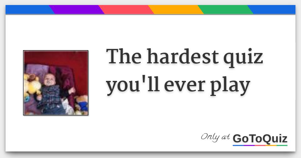 The hardest quiz you'll ever play