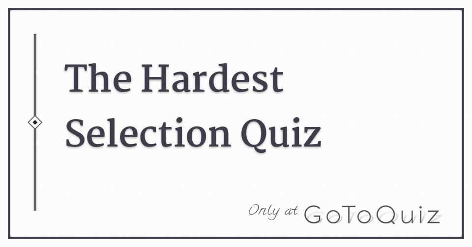 The Hardest Selection Quiz