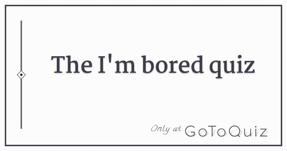 the I'm bored quiz