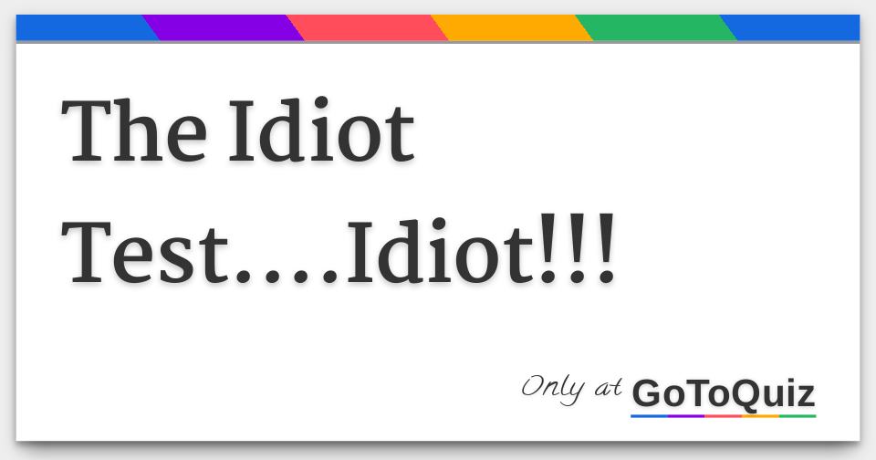 The Idiot Test....Idiot!!!