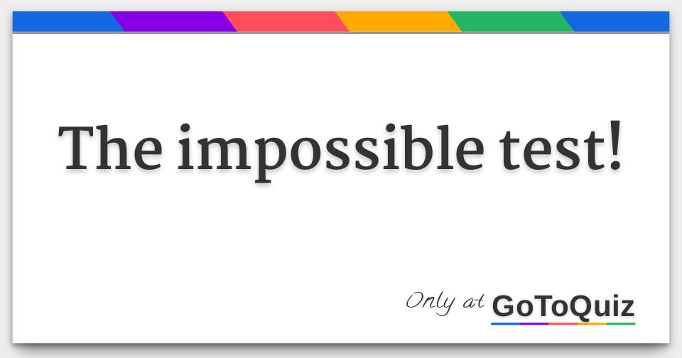 The impossible test!
