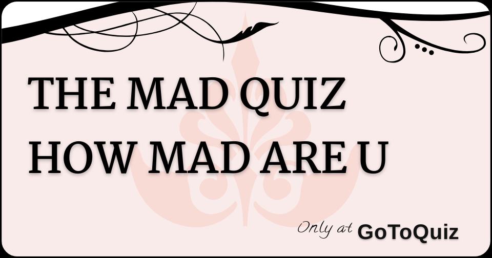 THE MAD QUIZ HOW MAD ARE U