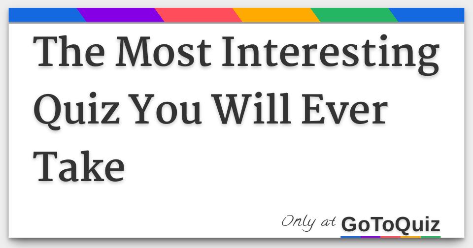 The Most Interesting Quiz You Will Ever Take